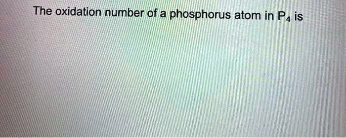 SOLVED: The oxidation number of a phosphorus atom in P4 is
