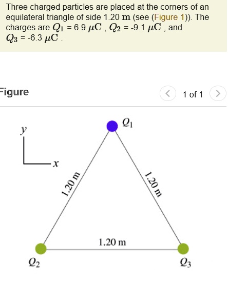 SOLVED: Three charged particles are placed at the corners of an equilateral triangle of side 1. ...