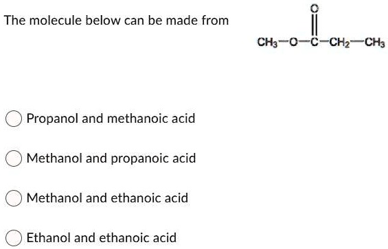 SOLVED: The molecule below can be made from CH3-CH2-O-CH2-CH3 Propanol and methanoic acid ...