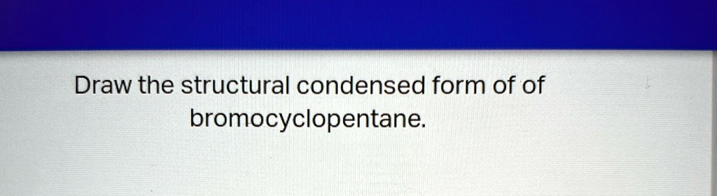 draw the structural condensed form of of bromocyclopentane draw the ... draw the structural condensed form of of bromocyclopentane draw the ...
