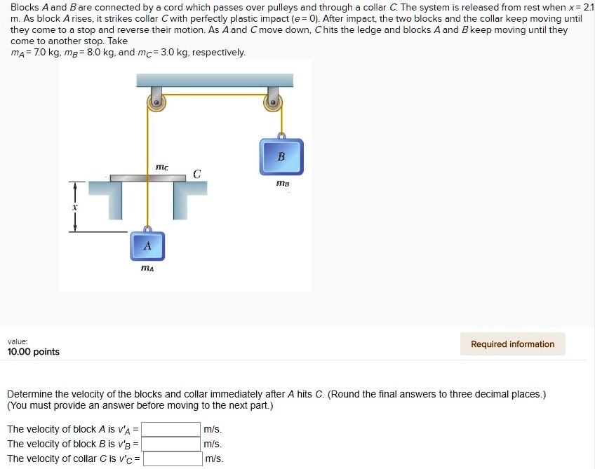 blocks a and bare connected by a cord which passes over pulleys and through a collar cthe system ...