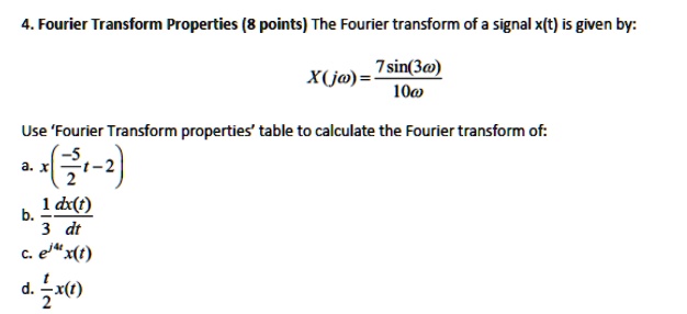 4. Fourier Transform Properties (8 points) The Fourier transform of a signal x(t) is given by: X ...