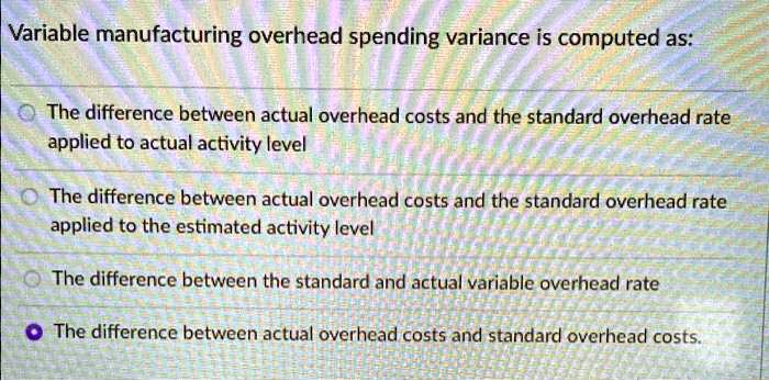 SOLVED: Variable manufacturing overhead spending variance is computed as: The difference between ...