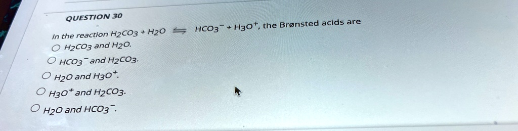 QUESTION 30 In the reaction H2CO3 + H2O ⇌ HCO3^- + H3O^+, the Brønsted ...
