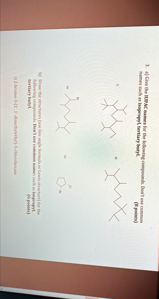 3. a) Give the IUPAC names for the following compounds. Don't use common names such as isopropyl ...