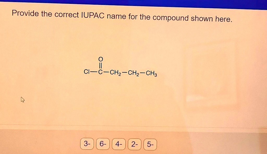 SOLVED: Provide the correct IUPAC name for the compound shown here 0 = CI-C-CH2-CH2-CH3 3 6- 4- 2- 5