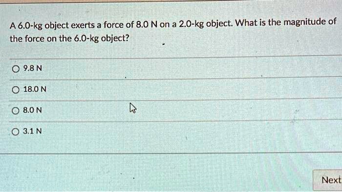 A 6.0-kg object exerts a force of 8.0 N on a 20-kg object. What is the magnitude of the force on ...