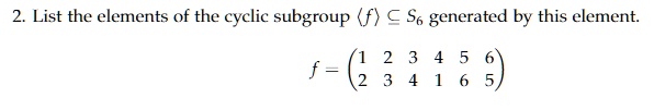 SOLVED: List the elements of the cyclic subgroup (f) € S6 generated by this element: 2 3 f-( 3 4 ...