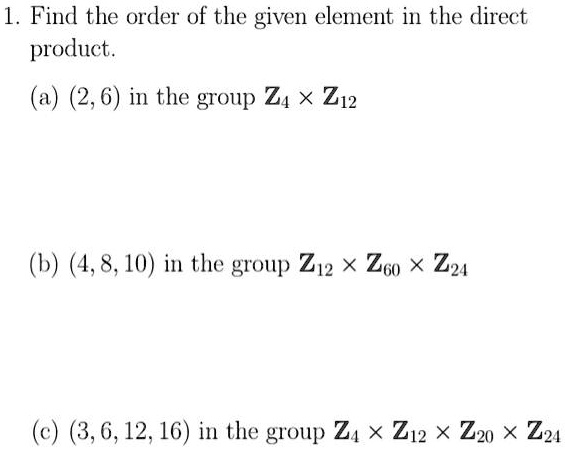 1. Find the order of the given element in the direct product. (a) (2,6) in the group Z4 × Z12 (b ...