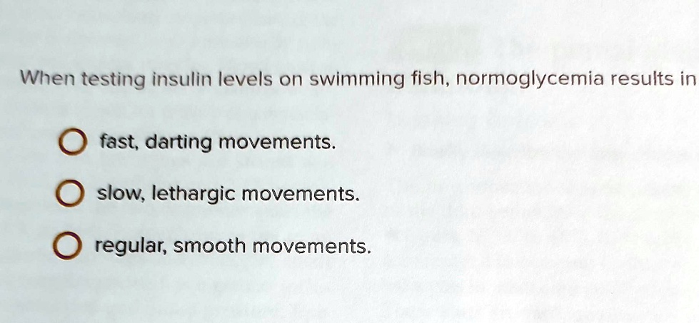 When testing insulin levels on swimming fish, normoglycemia results in ...