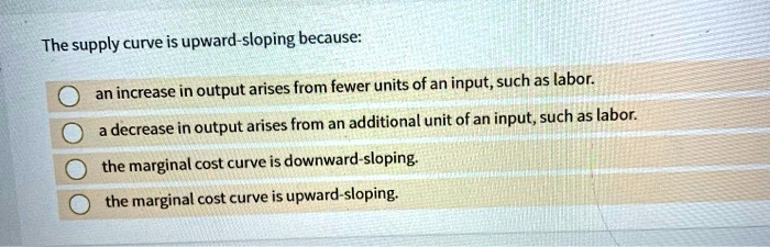 SOLVED: The supply curve is upward-sloping because an increase in output arises from fewer units ...