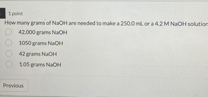1 point How many grams of NaOH are needed to make a 250.0 mL or a 4.2 MNaOH solution 42,000 ...