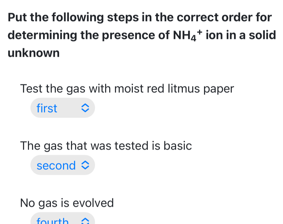 Put the following steps in the correct order for determining the presence of NH4^+ion in a solid ...
