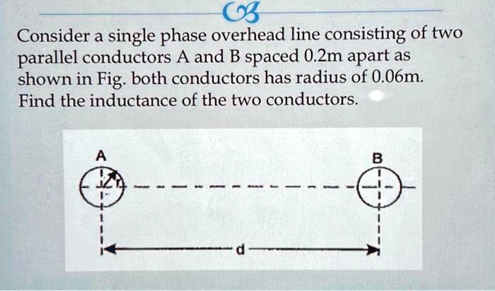 SOLVED: Consider a single phase overhead line consisting of two parallel conductors A and B ...