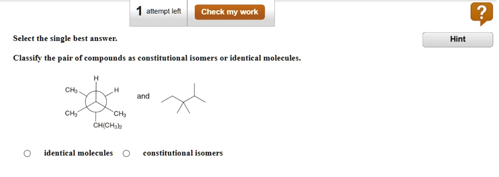 Classify the pair of compounds as constitutional isomers or identical molecules. H and CH3 CH3 ...