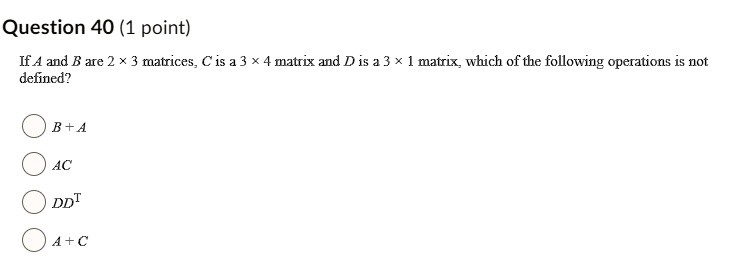 SOLVED: Question 40 (1 point) If A and B are 2 matrices, C is a 3x4 matrix and D is a 3x3 matrix ...