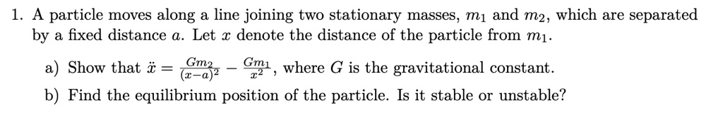particle moves along a line joining two stationary masses m1 and m2 which are separated by fixed ...