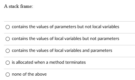 A stack frame: O contains the values of parameters but not local variables O contains the values ...