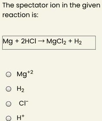 the spectator ion in the given reaction is mg 2hci mgclz h2 mgt 2 h2 cl ...