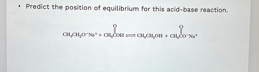 Predict the position of equilibrium for this acid-base reaction. CH3CH2O^-Na^+ + CH3COH ⇌ ...
