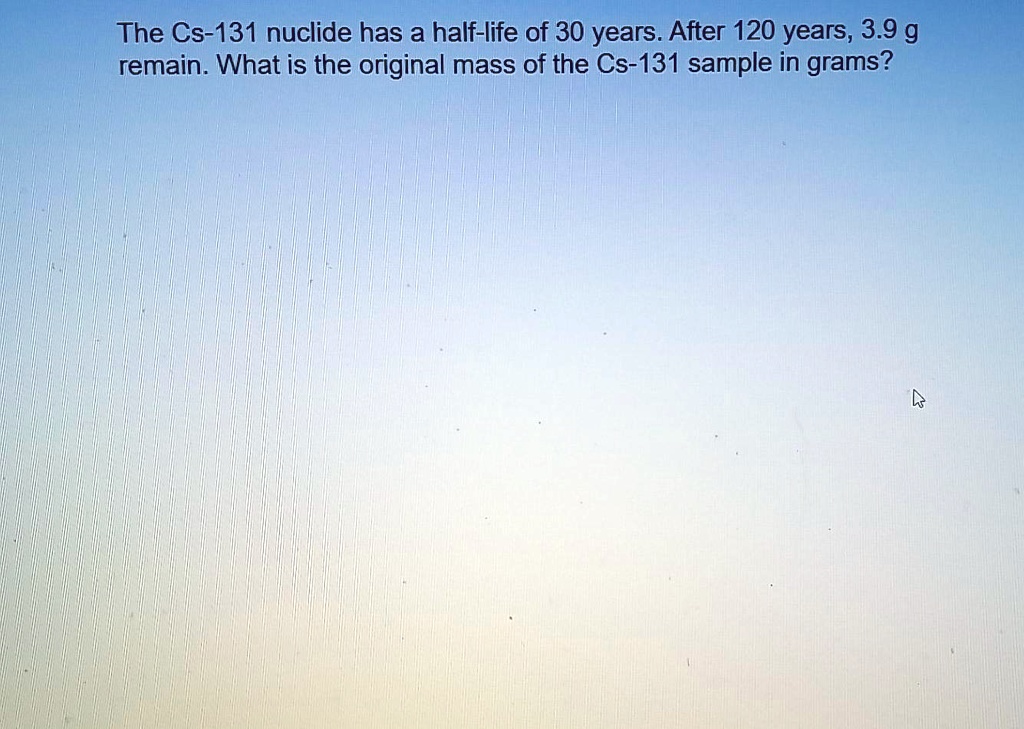 the cs 131 nuclide has a half life of 30 years after 120 years 39 g ...