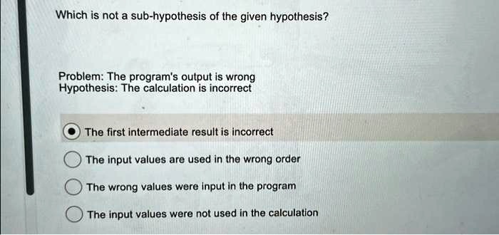 Which is not a sub-hypothesis of the given hypothesis? Problem: The program's output is wrong ...