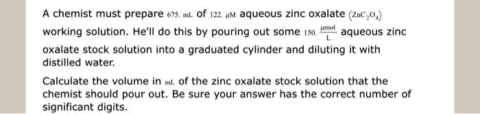a chemist must prepare 675 ml of 122 um aqueous zinc oxalate znc0 working solution heil do this ...
