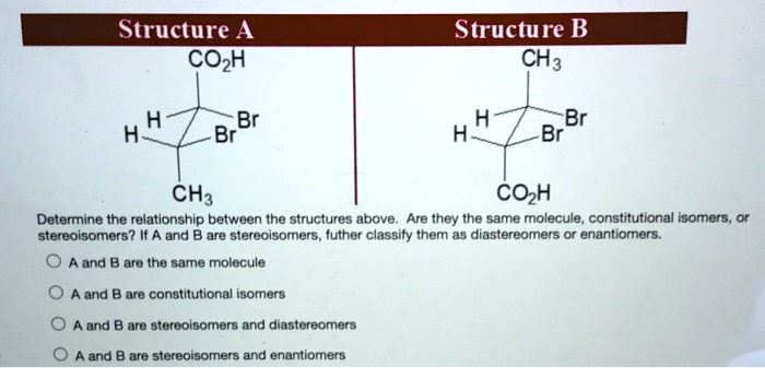 SOLVED: Structure A CO2H Structure B CH3 H H Br Br H H Br Br CH3 CO2H Determine the relationship ...