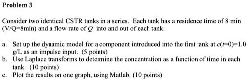SOLVED: Consider two identical CSTR tanks in series. Each tank has a residence time of 8 min (V ...