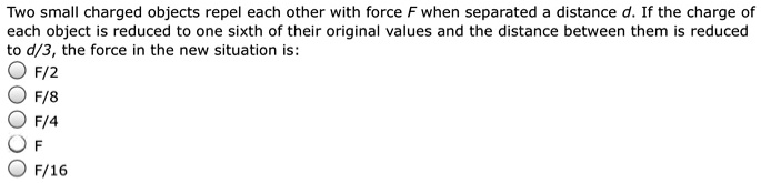 SOLVED:Two small charged objects repel each other with force F when separated distance d. If the ...