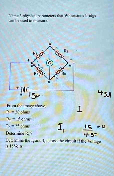Name 3 physical parameters that Wheatstone bridge can be used to measure. + R1 Q R2 G P R3 Rx E ...