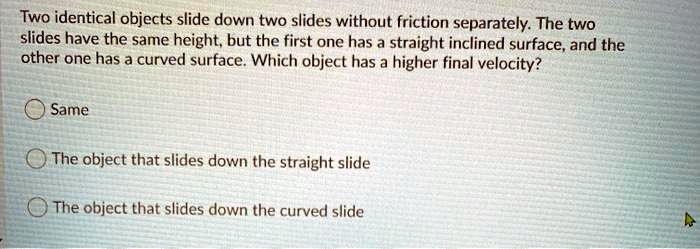 SOLVED: Two identical objects slide down two slides without friction ...
