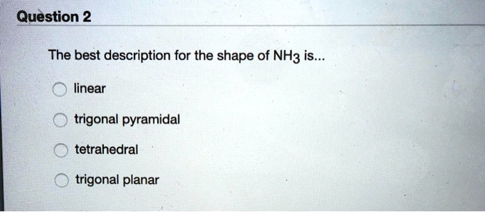 SOLVED: Question 2 The best description for the shape of NH3 is linear ...