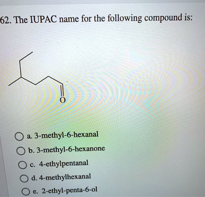 62 the iupac name for the following compound is a 3 methyl 6 hexanal b ...