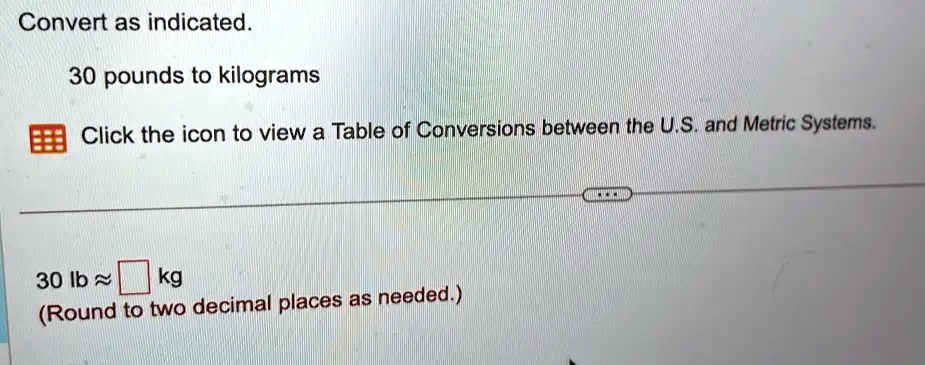 VIDEO solution: Convert as indicated 30 pounds to kilograms Click the icon to view a Table of ...