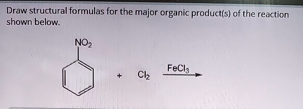 Draw structural formulas for the major organic product(s) of the reaction shown below. NO2 + Cl2 ...