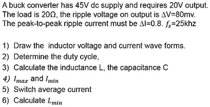 A buck converter has 45V dc supply and requires 20V output. The load is ...