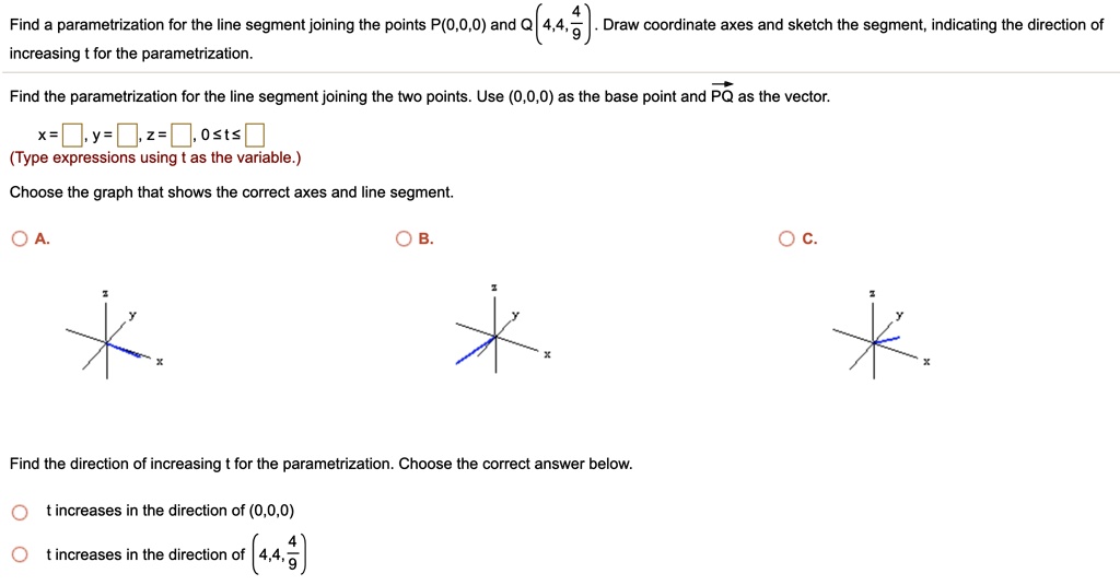 SOLVED: Find parametrization for the line segment joining the points P(0,0,0) and q(+4a) Draw ...