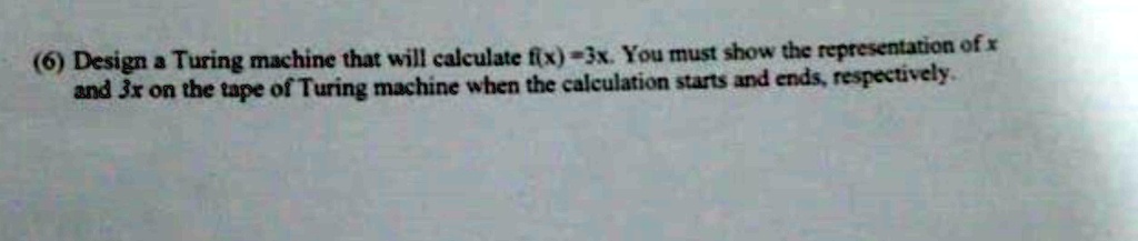 (6) Design a Turing machine that will calculate f(x) =3x. You must show ...