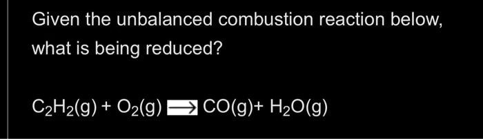 given the unbalanced combustion reaction below what is beingreduced c2h2go2gcogh2og 56704
