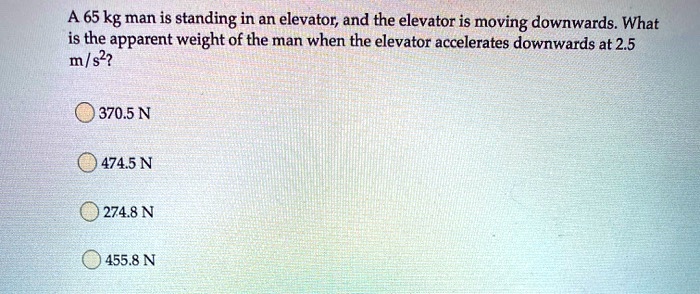 a 65 kg man is standing in an elevator and the elevator is moving ...