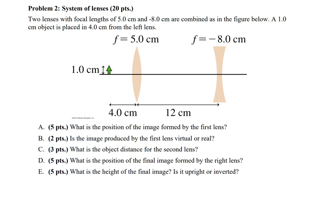 SOLVED: Problem 2: System of lenses (20 pts:) Two lenses with focal lengths of 5.0 cm and -8.0 ...