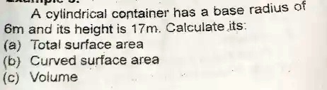 SOLVED: A cylindrical container has a base radius of 8m and its height is 17m. Calculate its: (a ...