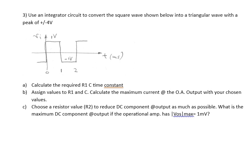 3) Use an integrator circuit to convert the square wave shown below ...