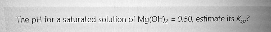 SOLVED: The pH for a saturated solution of Mg(OH)z = 9.50, estimate its ...