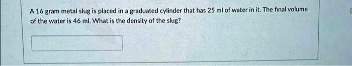 SOLVED: A 16 gram metal slug is placed in a graduated cylinder that has ...