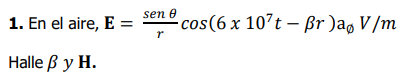 1. En el aire, 𝐄=(senθ)/(r)cos(6 x 10^7 t-β r) a∅ V / m Halle β y 𝐇.
