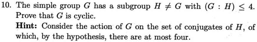 SOLVED: 10. The simple group G has a subgroup H such that |G : H| = 4. Prove that G is cyclic ...