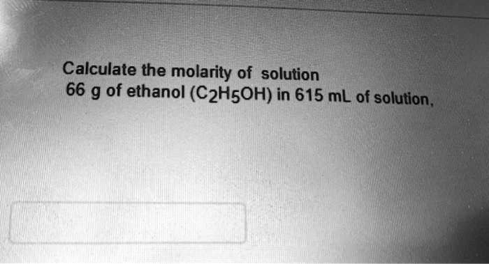 SOLVED: Calculate the molarity of a solution containing 66 g of ethanol (C2H5OH) in 615 mL of ...