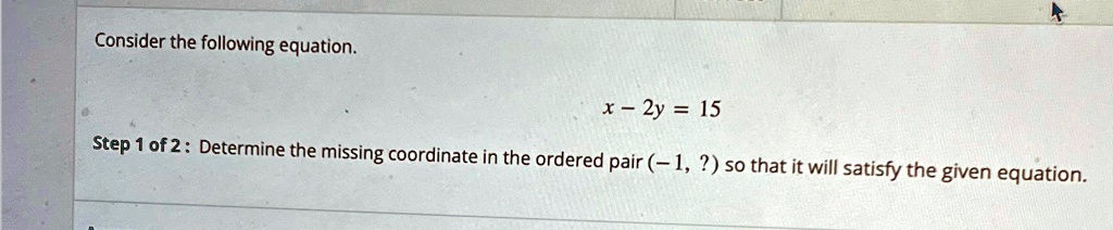 Consider the following equation. x - 2y = 15 Step 1 of 2: Determine the missing coordinate in ...
